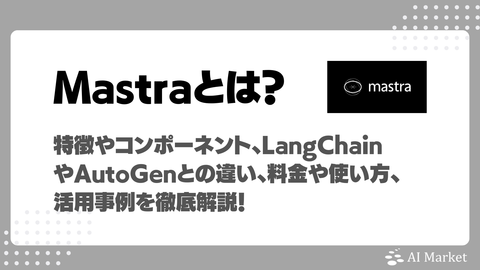 Mastraとは？特徴やコンポーネント、LangChainやAutoGenとの違い、料金や使い方、活用事例を徹底解説